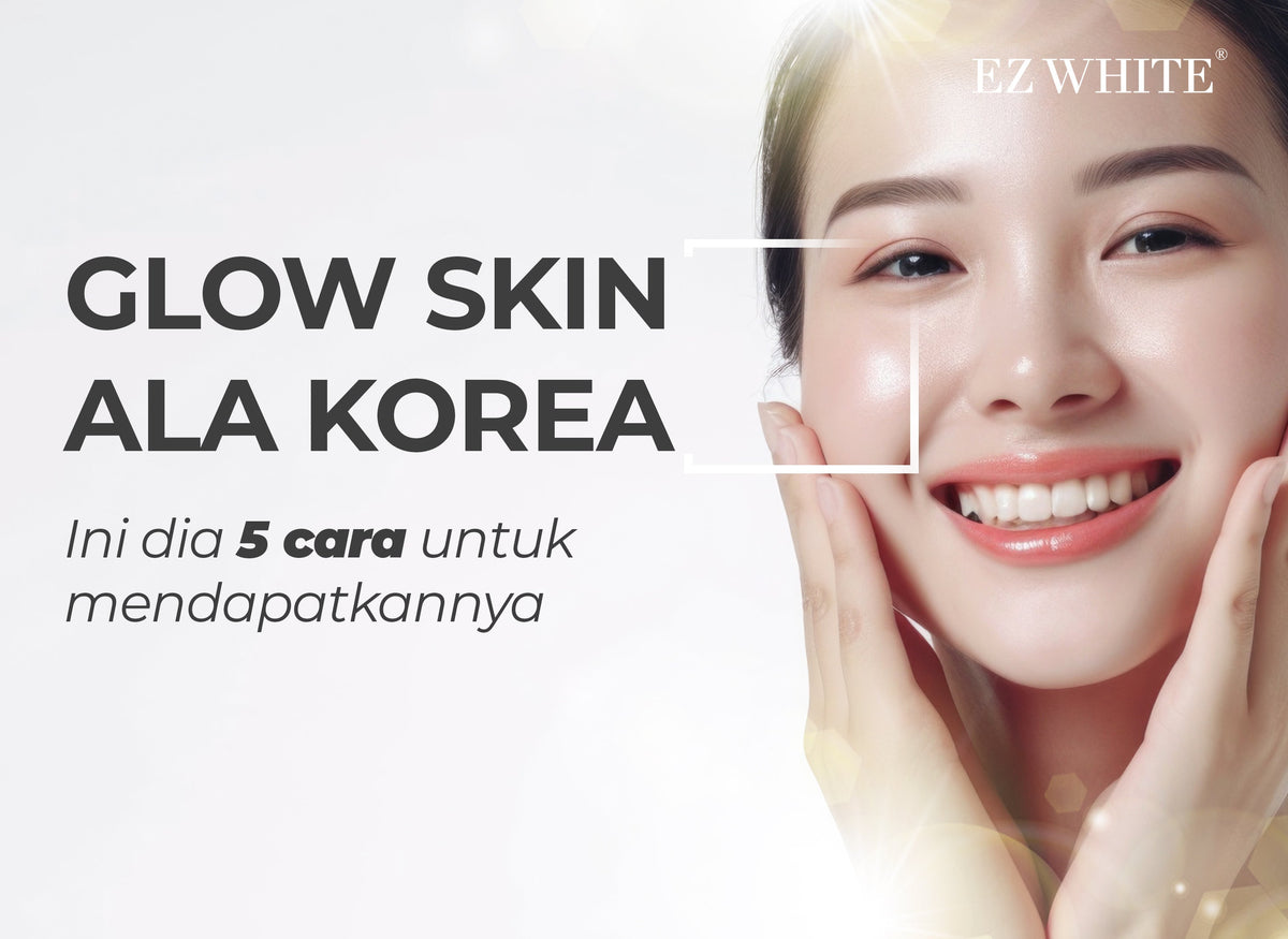 Glow Skin Ala Korea, Ini Dia 5 Cara untuk Mendapatkannya – EZ White